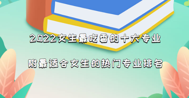 2023女生最吃香的十大专业，附最适合女生的热门专业排名 